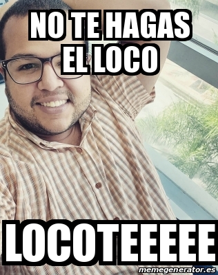Meme Personalizado - No te hagas el loco Locoteeeee - 31492598