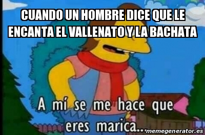 Meme Personalizado - cuando un hombre dice que le encanta el vallenato ...