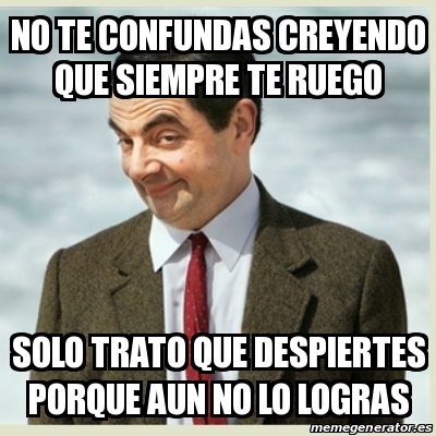 Meme Mr Bean - No te confundas creyendo que siempre te ruego solo trato ...