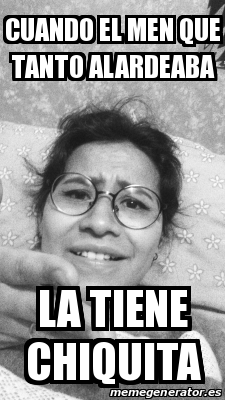 Meme Personalizado - Cuando el Men que tanto alardeaba La tiene ...