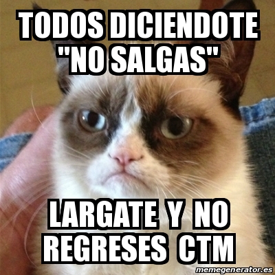 Meme Grumpy Cat - Todos diciendote "no salgas" Largate y no regreses ...
