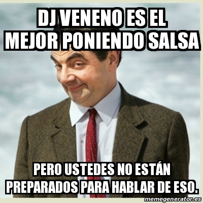 Meme Mr Bean - Dj veneno es el mejor poniendo salsa Pero ustedes no ...