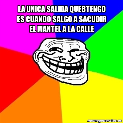 Meme Troll - La unica salida quebtengo es cuando salgo a sacudir el ...