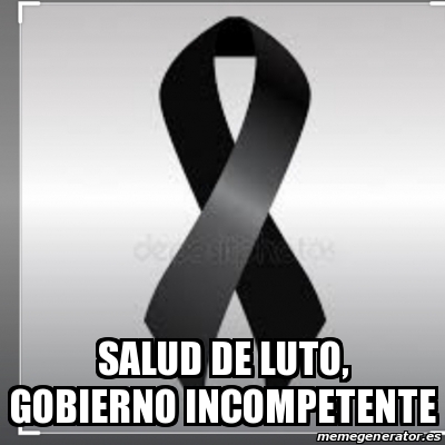 Meme Personalizado - SALUD DE LUTO, GOBIERNO INCOMPETENTE - 31498761