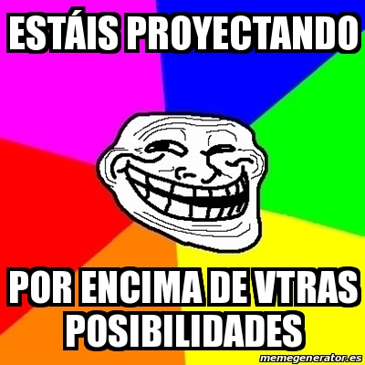 Meme Troll - EstÃ¡is proyectando Por encima de vtras posibilidades ...