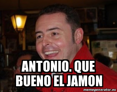 Meme Personalizado - ANTONIO. QUE BUENO EL JAMON - 31499408