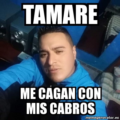 Meme Personalizado - tamare me cagan con mis cabros - 31499663