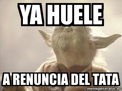 Meme Personalizado - Ya huele A renuncia del Tata - 31499940