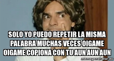Meme Personalizado - Solo yo puedo repetir la misma palabra muchas ...