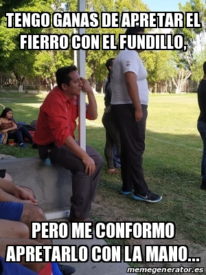 Meme Personalizado - Tengo ganas de apretar el fierro con el fundillo ...