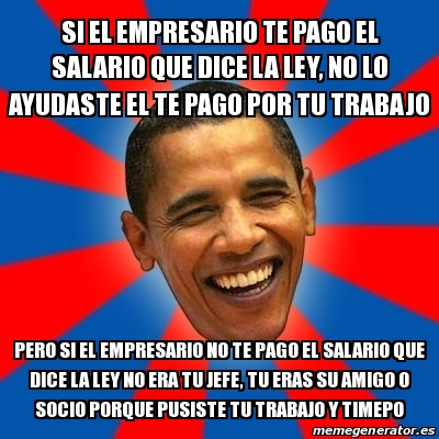 Meme Obama - si el empresario te pago el salario que dice la ley, no lo ...
