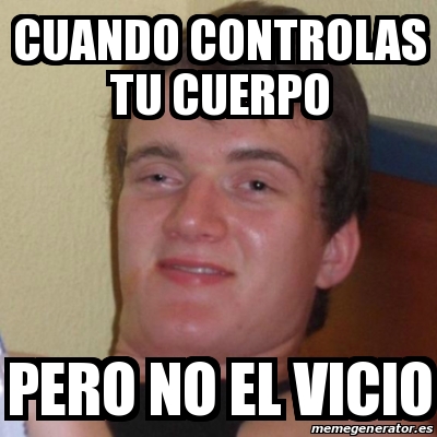 Meme Stoner Stanley - cuando controlas tu cuerpo pero no el vicio ...
