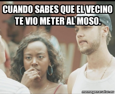 Meme Personalizado - Cuando sabes que el vecino te vio meter al moso ...