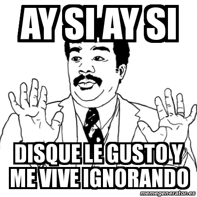 Meme Ay Si - Ay si ay si Disque le gusto y me vive ignorando - 31501081