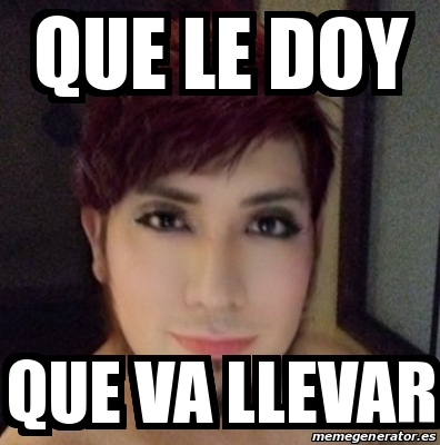 Meme Personalizado - QUE LE DOY QUE VA LLEVAR - 31501612