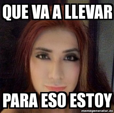 Meme Personalizado - QUE VA A LLEVAR PARA ESO ESTOY - 31501624