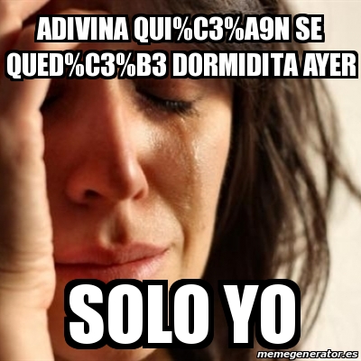 Meme Problems - Adivina qui%C3%A9n se qued%C3%B3 dormidita ayer Solo yo ...