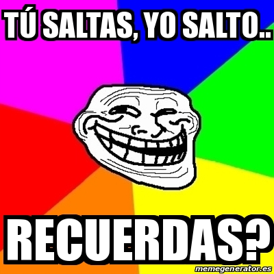 Meme Troll - TÃº saltas, yo salto.. Recuerdas? - 31502557