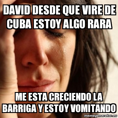 Meme Problems - David desde que vire de Cuba estoy algo rara Me esta ...