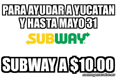 Meme Personalizado - para ayudar a yucatan y hasta mayo 31 subway a $10 ...