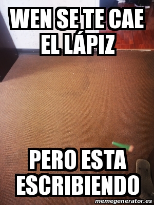 Meme Personalizado - Wen se te cae el lÃ¡piz Pero esta escribiendo ...