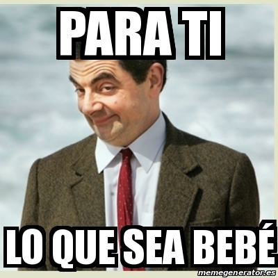 Meme Mr Bean - PARA TI LO QUE SEA BEBÃ‰ - 31507097