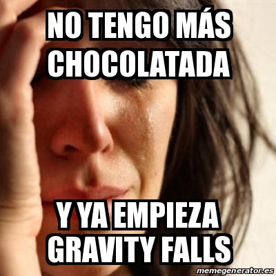 Meme Problems - No tengo mÃ¡s chocolatada Y ya empieza Gravity Falls ...