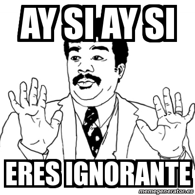 Meme Ay Si - ay si ay si eres ignorante - 31508945