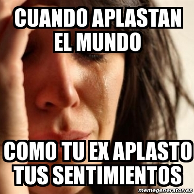 Meme Problems - CUANDO Aplastan el mundo como tu ex aplasto tus ...