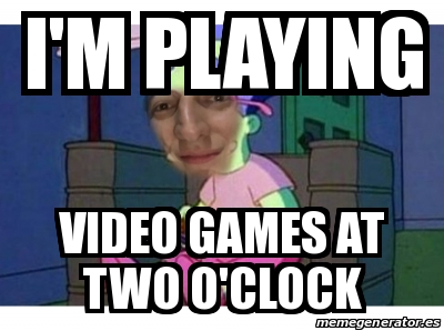 Meme Personalizado - I'm playing VIDEO GAMES AT TWO O'CLOCK - 31509384