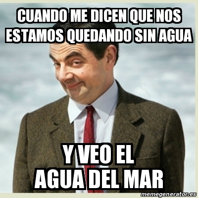 Meme Mr Bean - cuando me dicen que nos estamos quedando sin agua Y veo ...