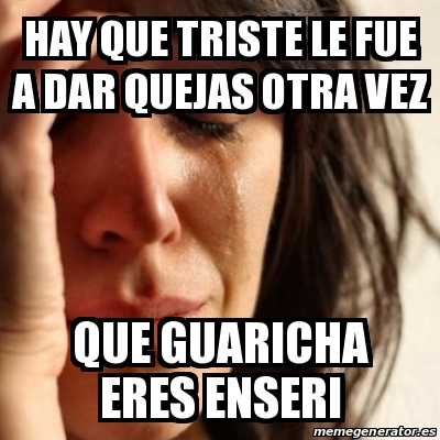 Meme Problems - Hay que triste le fue a dar quejas otra vez Que ...