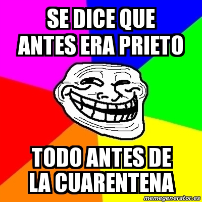 Meme Troll - Se dice que antes era prieto Todo antes de la cuarentena ...