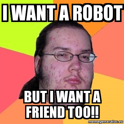Meme Friki - i want a robot but i want a friend too!! - 31514306
