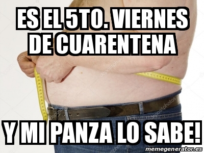 Meme Personalizado - Es el 5to. Viernes de cuarentena Y mi panza lo ...