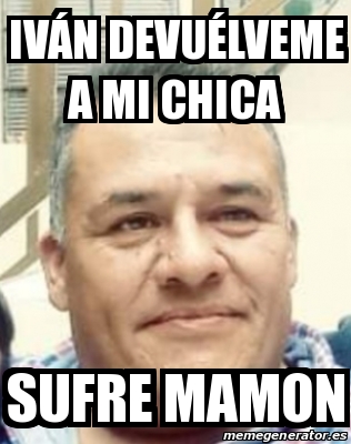 Meme Personalizado - IvÃ¡n devuÃ©lveme a mi chica Sufre mamon - 31516902