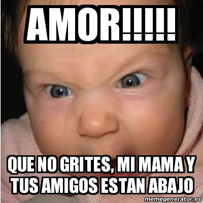 Meme Bebe furioso - amor!!!!! que no grites, mi mama y tus amigos estan ...