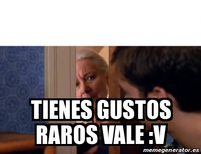 Meme Personalizado - tienes gustos raros vale :v - 31518256
