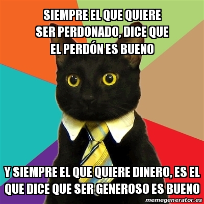 Meme Business Cat - siempre el que quiere ser perdonado, dice que el ...