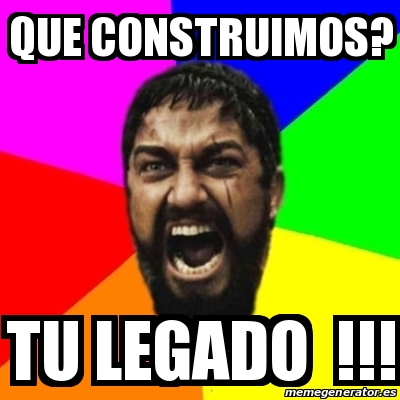 Meme Sparta - QUE CONSTRUIMOS? TU LEGADO !!! - 31519333