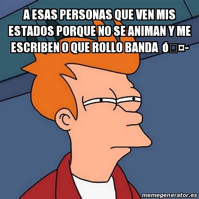 Meme Futurama Fry - A ESAS PERSONAS QUE VEN MIS ESTADOS PORQUE NO SE ...