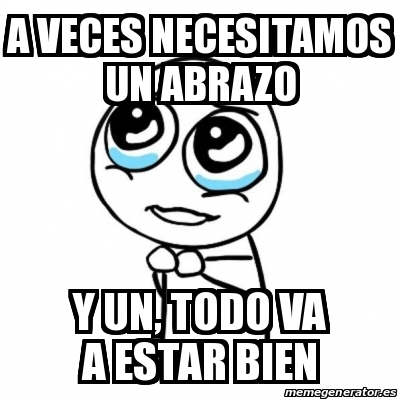 Meme Por favor - A veces necesitamos un abrazo Y un, todo va a estar ...