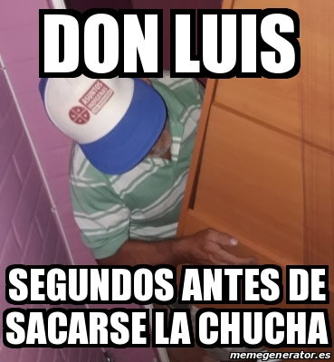 Meme Personalizado - Don Luis Segundos antes de sacarse la chucha ...