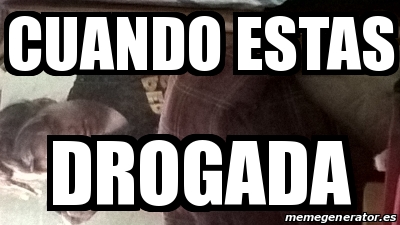Meme Personalizado - cuando estas drogada - 31528658