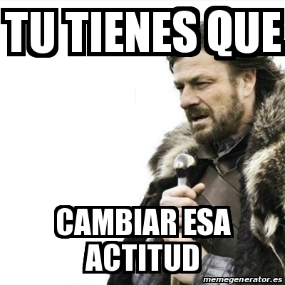 Meme Prepare Yourself - Tu tienes que Cambiar esa actitud - 31529749
