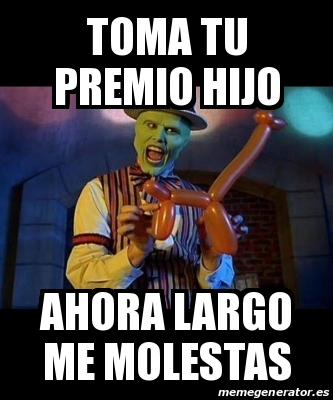 Meme Personalizado - Toma tu premio hijo Ahora largo me molestas - 31529998