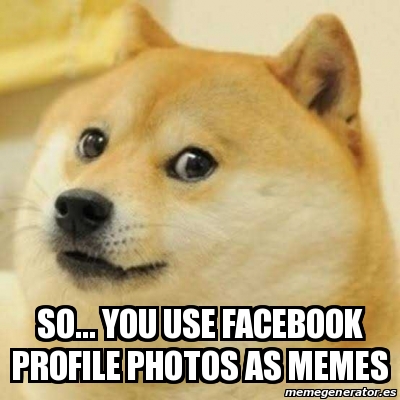 Meme Personalizado - So... you use Facebook profile photos as memes ...