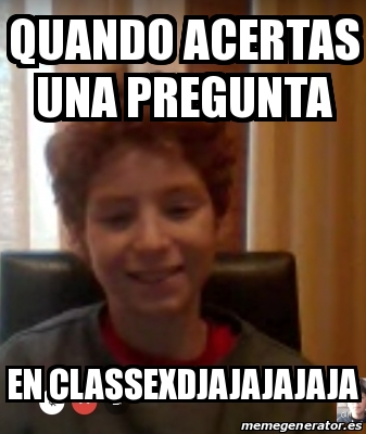 Meme Personalizado - quando acertas una pregunta en classexdjajajajaja ...
