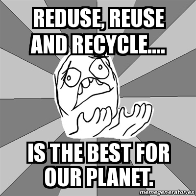 Meme Whyyy - Reduse, Reuse and Recycle.... Is the best for our planet ...