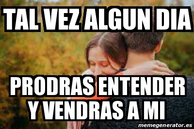 Meme Personalizado - tal vez algun dia prodras entender y vendras a mi ...